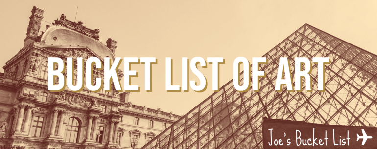 My Bucket List... of Art - Joe's Bucket List